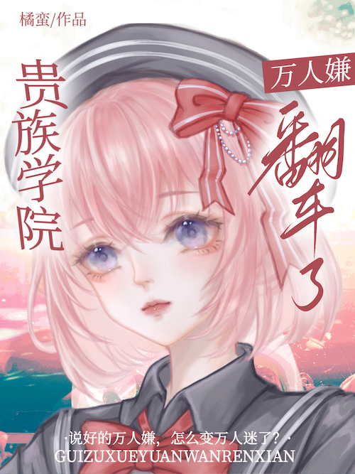 《贵族学院万人嫌翻车了》橘蛮 晋江文学城 【原创小说 言情小说】
